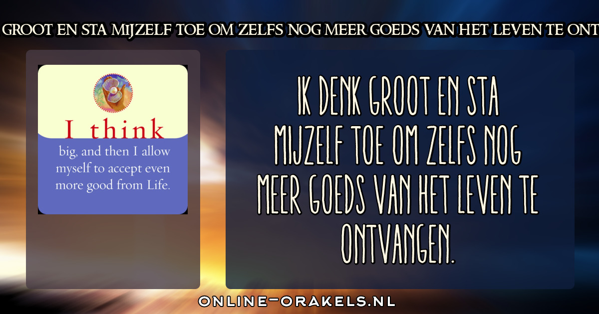 Ik denk groot en sta mijzelf toe om zelfs nog meer goeds van het leven ...